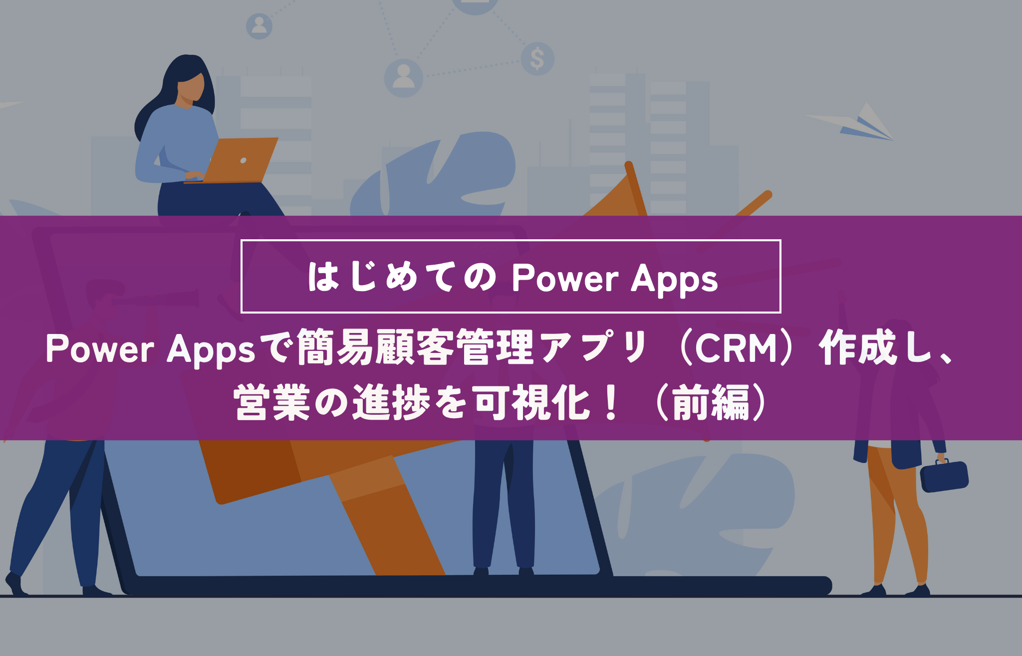 Power Appsで簡易顧客管理アプリ（CRM）作成し、営業の進捗を可視化！（前編） - Bizwind